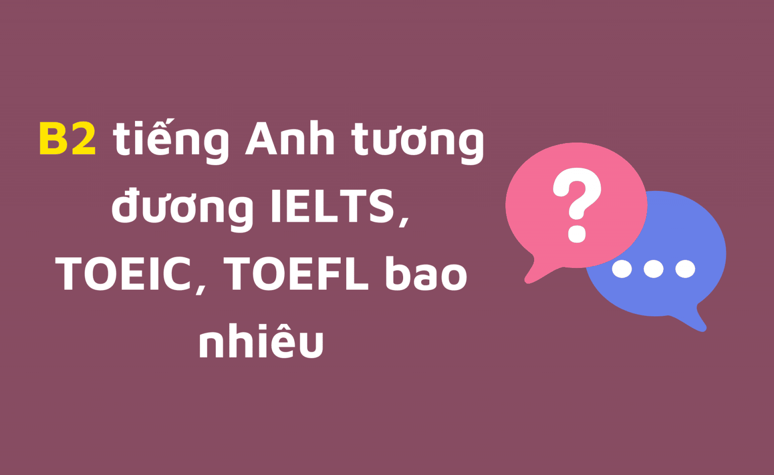 Chứng chỉ B2 tiếng Anh tương đương IELTS, TOEIC, TOEFL bao nhiêu